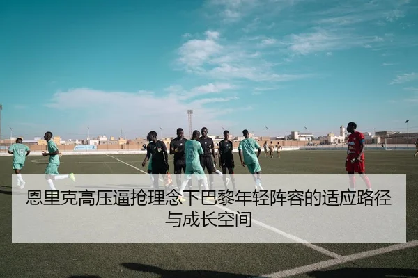 恩里克高压逼抢理念下巴黎年轻阵容的适应路径与成长空间 - 万博体育