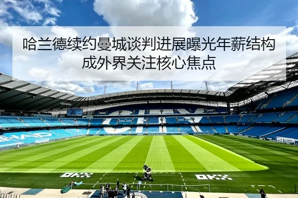 哈兰德续约曼城谈判进展曝光年薪结构成外界关注核心焦点 - 万博体育