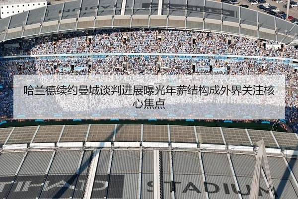 哈兰德续约曼城谈判进展曝光年薪结构成外界关注核心焦点 - 万博体育
